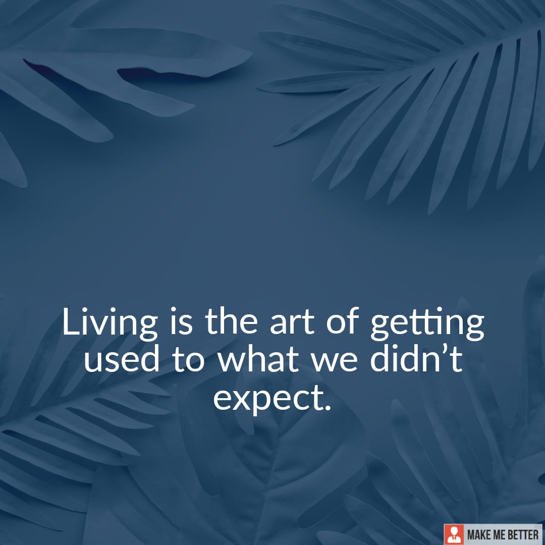 Living Is The Art Of Getting Used To What We Didn t Expect Make Me Living Is The Art Of Getting Used To What We Didn t Expect Make Me