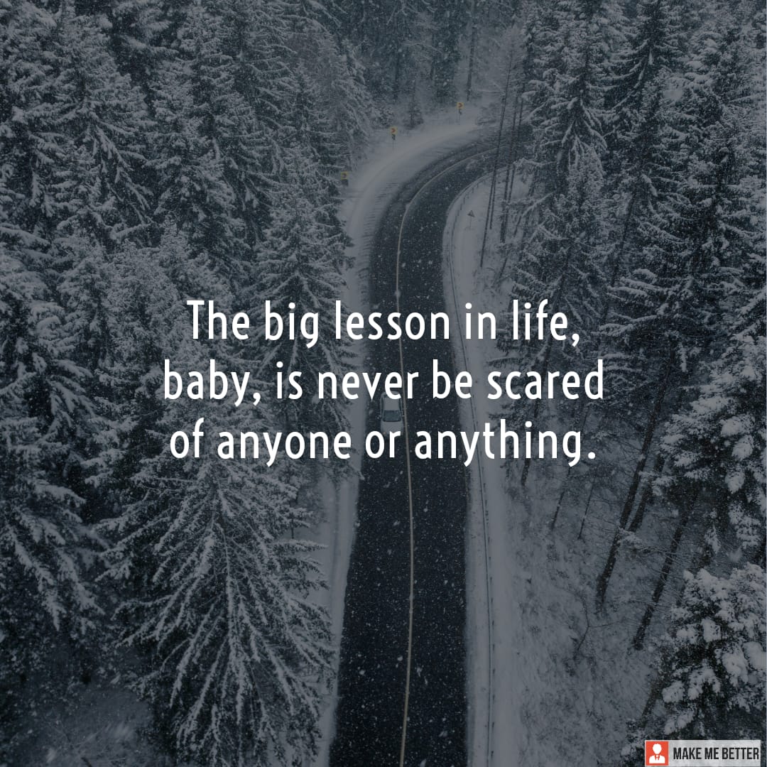 The big lesson in life, baby, is never be scared of anyone or anything ...