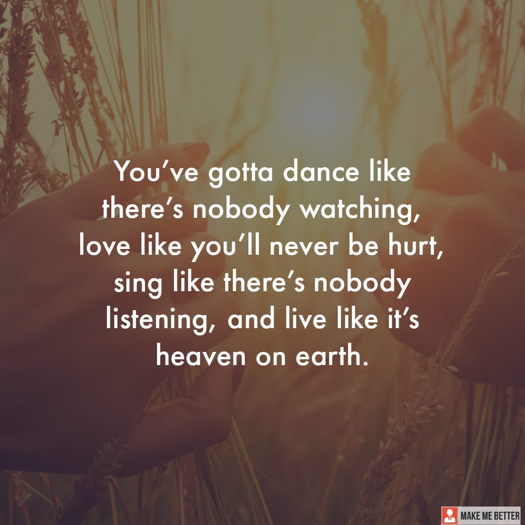You’ve gotta dance like there’s nobody watching, love like you’ll never ... You’ve gotta dance like there’s nobody watching, love like you’ll never ...